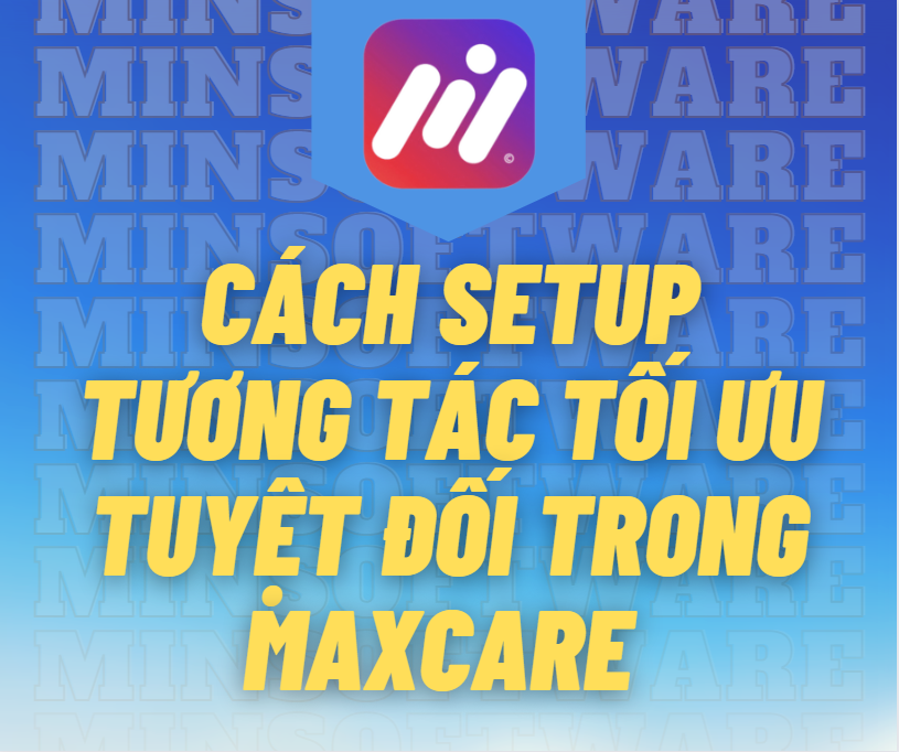 Cách setup tương tác tối ưu tuyệt đối trong Maxcare - MIN SOFTWARE